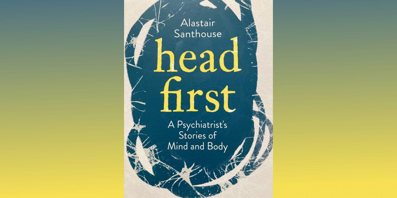 Head First: A Psychiatrist’s Stories of Mind and Body by Alastair ...